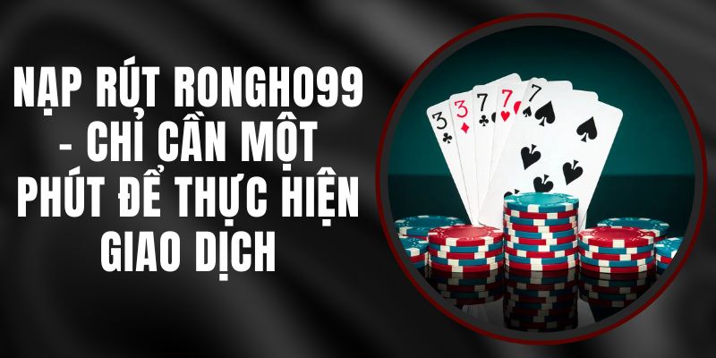 Nạp Rút Rongho99 - Chỉ Cần Một Phút Để Thực Hiện Giao Dịch